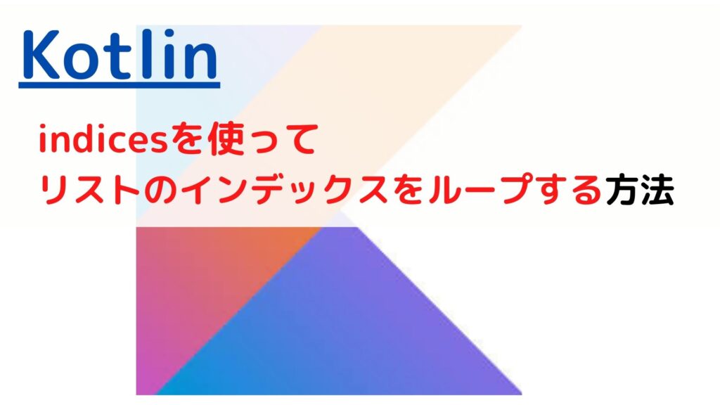 [Kotlin]indicesでリスト(List)のインデックスをループする(loop with index)には？ | ちょげぶろぐ