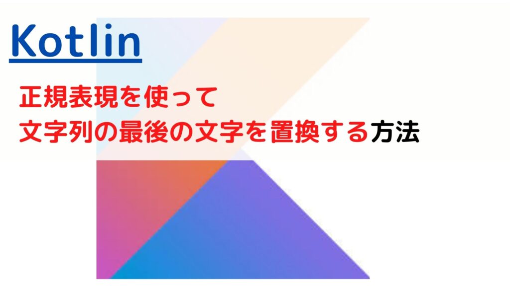 Kotlin 正規表現で文字列stringの最後の文字を置換するreplace Last Character Using Regex