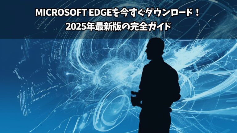 Microsoft Edgeを今すぐダウンロード！2025年最新版の完全ガイド | ちょげぶろぐ