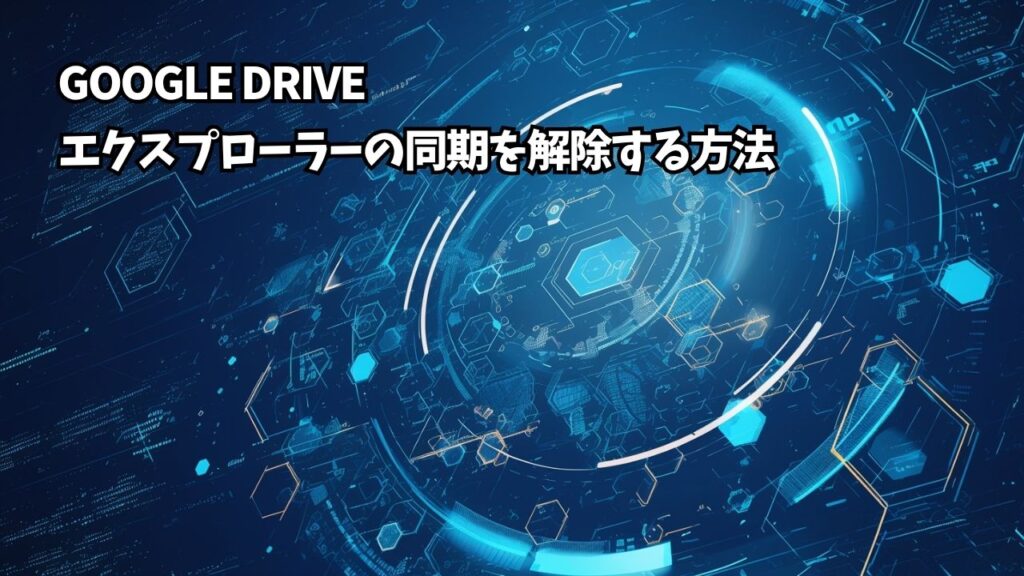 Google Driveエクスプローラーの同期を解除する方法｜完全停止から部分解除まで徹底解説 | ちょげぶろぐ